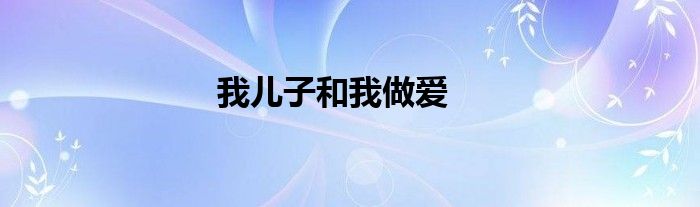 我儿子和我做爱环球知识网