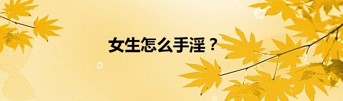 女生怎么手淫?环球知识网