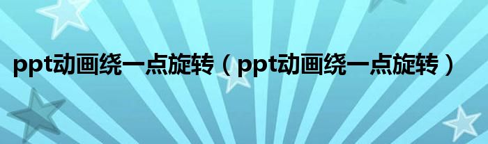 Ppt动画绕一点旋转(ppt动画绕一点旋转)环球知识网