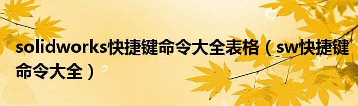 Solidworks快捷键命令大全表格(sw快捷键命令大全)环球知识网