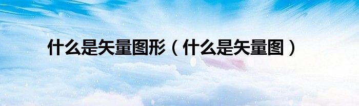什么是矢量图形(什么是矢量图)环球知识网